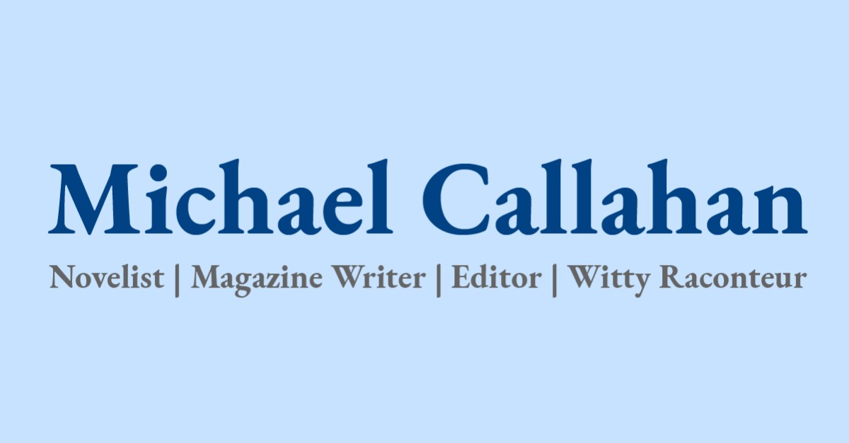 Michael Callahan – Novelist | Magazine Writer | Editor | Witty Raconteur